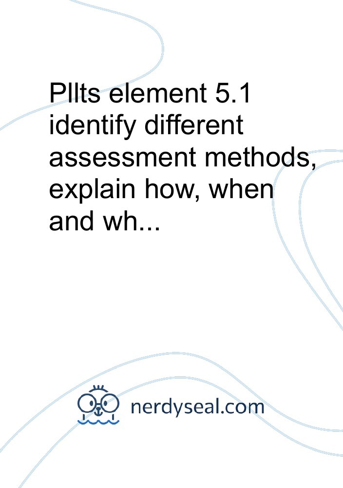 Pllts element 5.1 identify different assessment methods, explain how, when and why you would use ...